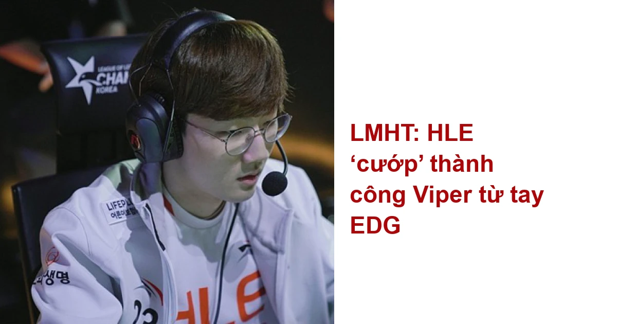 LMHT: HLE ‘cướp’ thành công Viper từ tay EDG - eSport - Việt Giải Trí